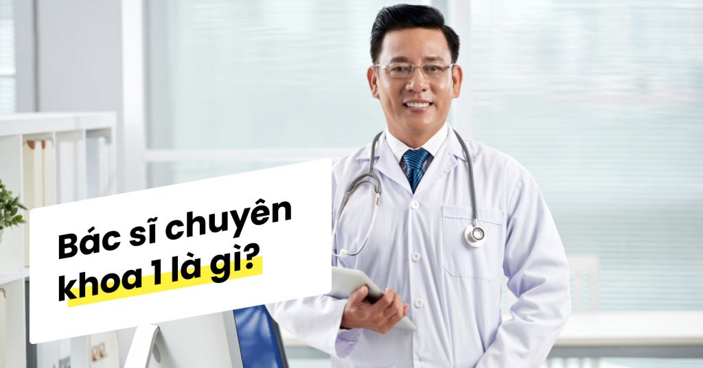 Bác sĩ chuyên khoa 1 là gì? Những điều cần biết về bác sĩ chuyên khoa 1